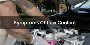 7 Symptoms of Low Coolant in Car: Warning Signs